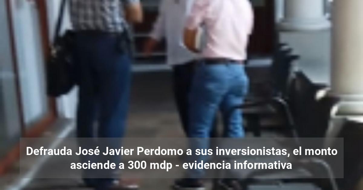 Defrauda José Javier Perdomo a sus inversionistas, el monto asciende a ...