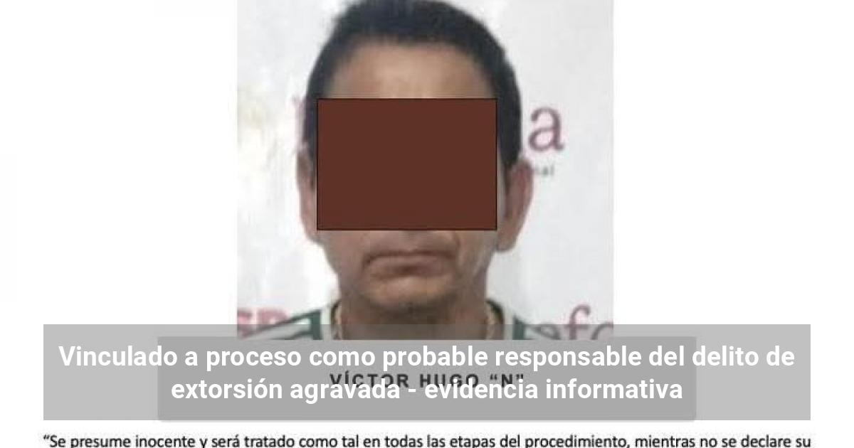 Vinculado a proceso como probable responsable del delito de extorsión agravada – evidencia ...